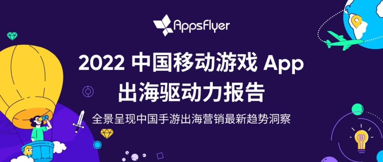 AppsFlyer《2022 中国移动游戏App出海驱动力报告》发布：拉美市场增长明显，用户质量为关注重点_大数跨境｜跨境从业者专属的媒体平台