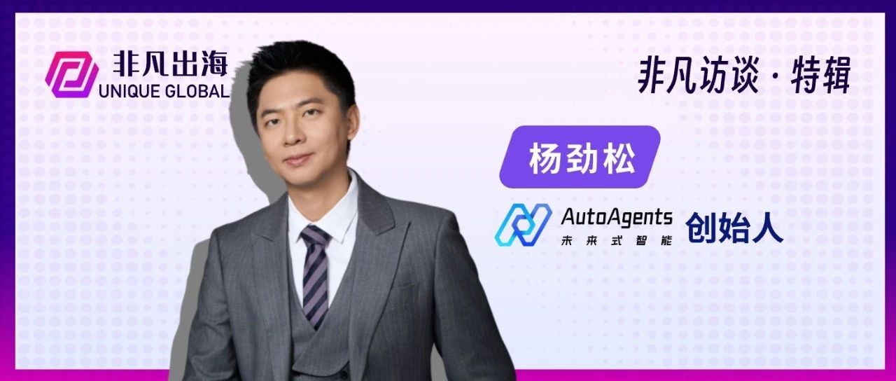 专访AutoAgents.ai杨劲松：解锁人类意图的Agent型软件，将开启企业服务新纪元_大数跨境｜跨境从业者专属的媒体平台