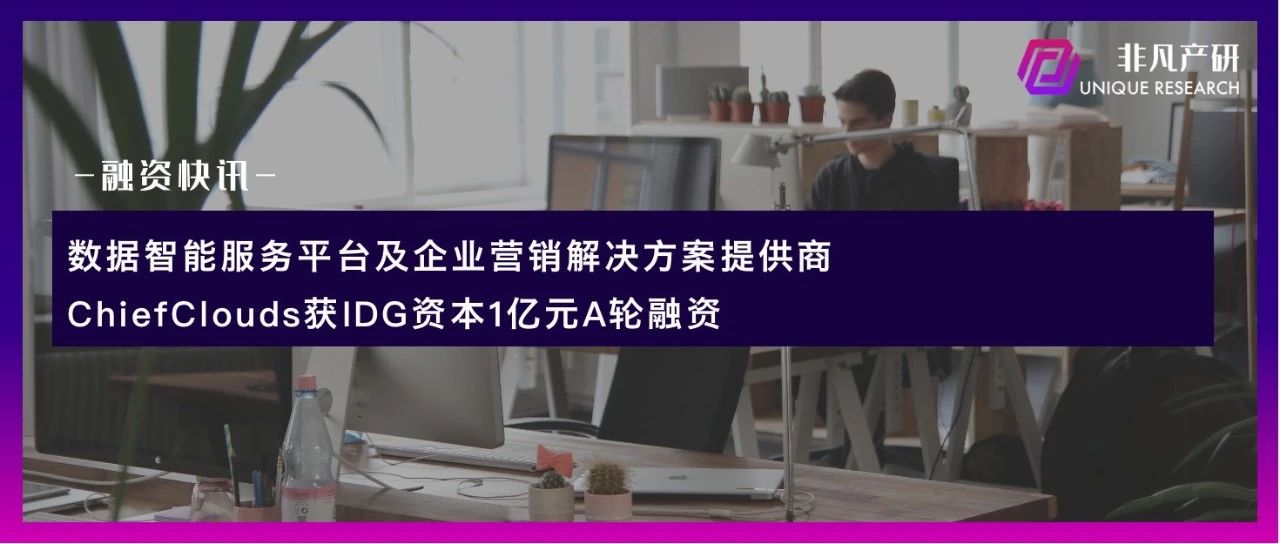 数据智能服务平台及企业营销解决方案提供商ChiefClouds获IDG资本1亿元A轮融资_大数跨境｜跨境从业者专属的媒体平台
