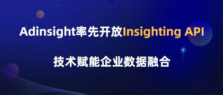 Adinsight率先开放Insighting API，技术赋能企业数据融合_大数跨境｜跨境从业者专属的媒体平台