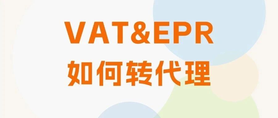 VAT&EPR如何转代理？收好这份应对指南！_大数跨境｜跨境从业者专属的媒体平台