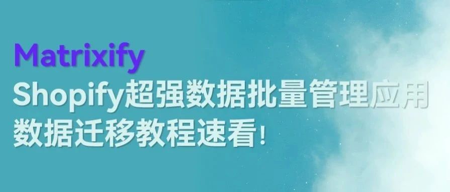 Matrixify，Shopify超强数据批量管理应用数据迁移教程速看！_大数跨境｜跨境从业者专属的媒体平台
