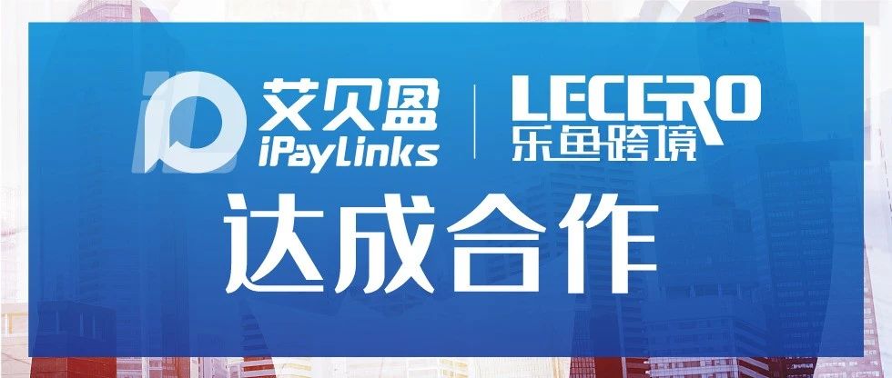 官宣 | 加码跨境支付，乐鱼跨境与iPayLinks艾贝盈达成合作- 大数跨境