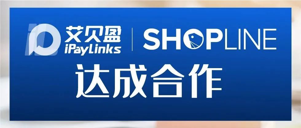 官宣 | iPayLinks艾贝盈携手SHOPLINE，共建独立站生态高地_大数跨境｜跨境从业者专属的媒体平台
