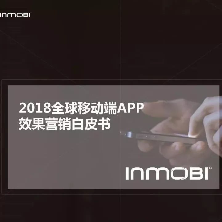 InMobi发布《2018全球移动端APP效果营销白皮书》_大数跨境｜跨境从业者专属的媒体平台