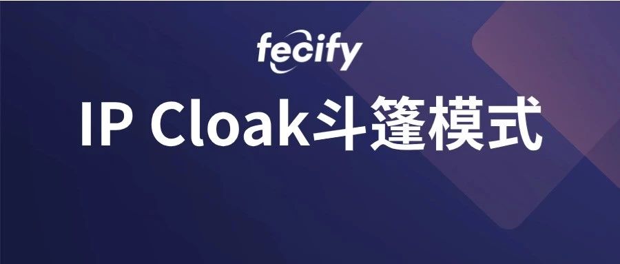 Fecify Ip Cloak斗篷最新模式_大数跨境｜跨境从业者专属的媒体平台