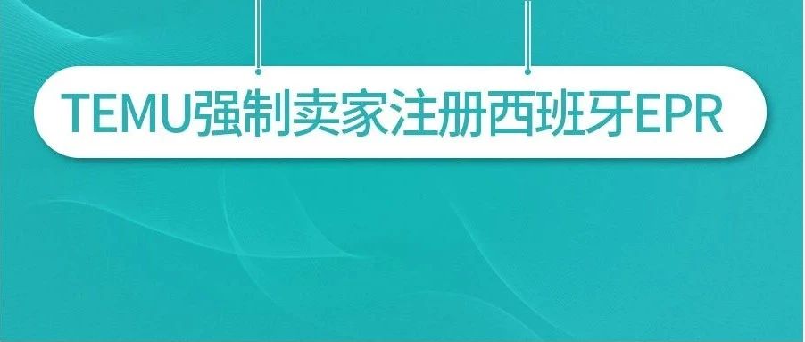 TEMU强制要求上传西班牙EPR，否则将面临代扣代缴_大数跨境｜跨境从业者专属的媒体平台