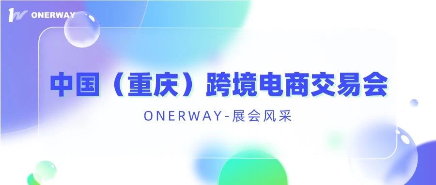 展会回顾 | ONERWAY亮相中国（重庆）跨境电商交易会！- 大数跨境