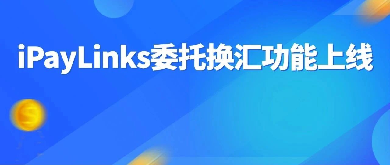 一站式解决跨境收付款难题，iPayLinks上线委托换汇功能！- 大数跨境