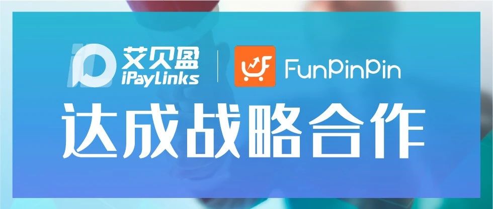 iPayLinks艾贝盈与FunPinPin签署战略合作协议，共筑品牌出海“新高地”- 大数跨境