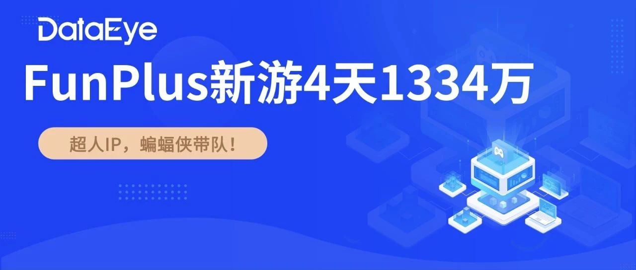 超人、蝙蝠侠带队，FunPlus新游4天1334万！吃透美国市场，欧洲玩家无动于衷？- 大数跨境