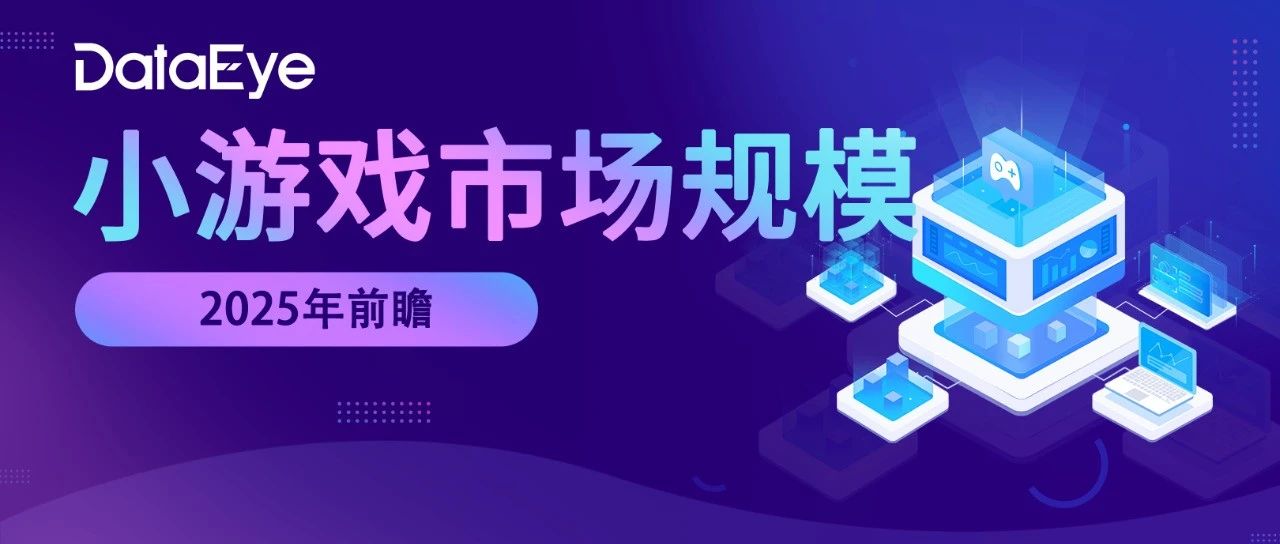 DataEye：2025年小游戏市场规模或达610亿！同比增长22% ！- 大数跨境