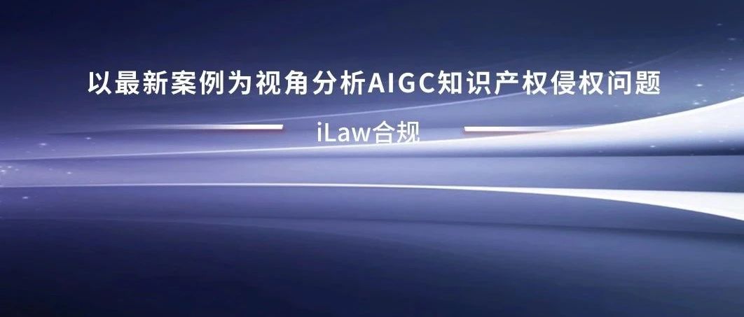 AIGC最前沿：以最新案例为视角分析AIGC知识产权侵权问题（附资料）｜iLaw- 大数跨境