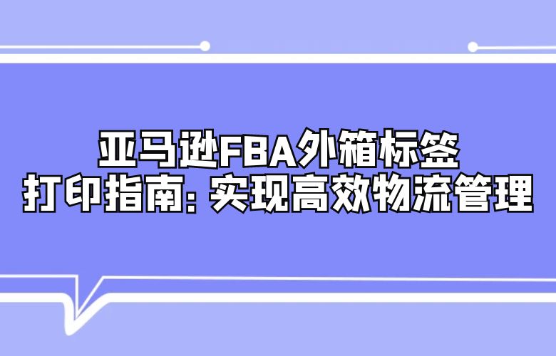 亚马逊FBA外箱标签打印指南：实现高效物流管理_M123跨境工具导航