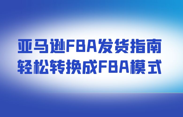亚马逊FBA发货指南，轻松转换成FBA模式_M123跨境工具导航